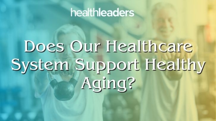 oes Our Healthcare System Support Healthy Aging? | HealthLeaders Media